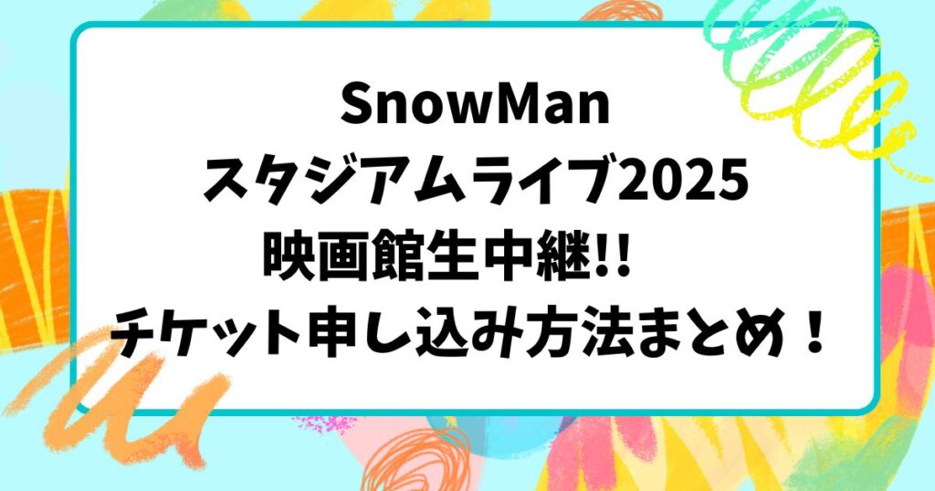 SnowManスタジアムライブ2025映画館生中継!! チケット申し込み方法まとめ！ | kurorinngo-snowな日々